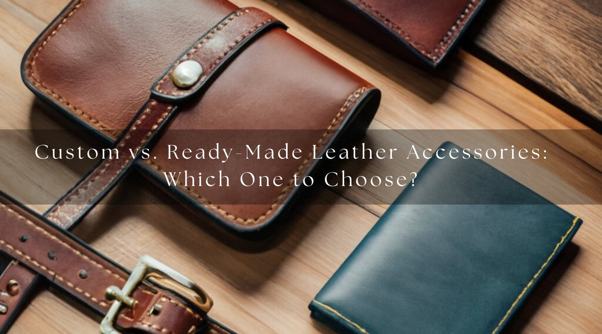Custom vs. Ready-Made Leather Accessories: Which One to Choose? — MaheTri